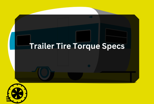 Trailer Tire Torque Specs(For All Trailer Types) - Trailer Tire
